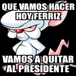 Meme Personalizado - Que vamos hacer hoy ferriz Vamos a quitar al ...