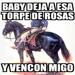Meme Personalizado - Baby deja a esa torpe de rosas y vencon migo ...