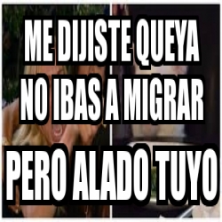 Meme Personalizado - Me dijiste queya no ibas a migrar Pero alado tuyo ...