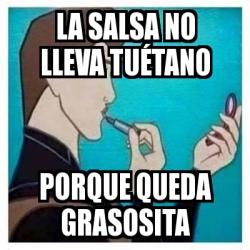 Meme Personalizado - La salsa no lleva tuÃ©tano Porque queda grasosita ...
