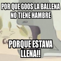 Meme Personalizado - Por que goos la ballena no tiene hambre Porque ...