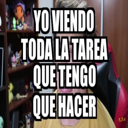 Meme Personalizado - Yo viendo toda la tarea Que tengo que hacer - 31533309