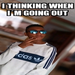 Meme Personalizado - I thinking when IÂ´m going out - 31535202