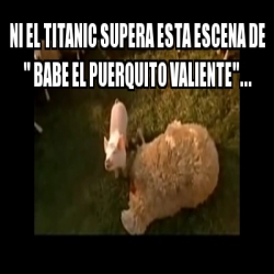 Meme Personalizado - Ni el Titanic supera esta escena de " Babe el ...