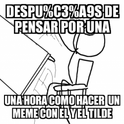 Meme Desk Flip Rage Guy - Despu%C3%A9s de pensar por una Una hora como ...