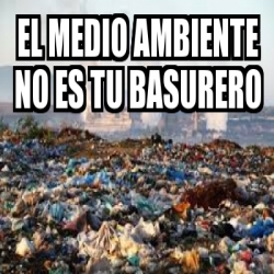 Meme Personalizado - EL MEDIO AMBIENTE NO ES TU BASURERO - 31539658