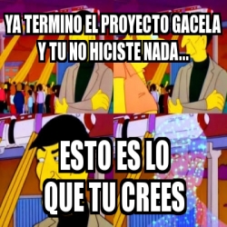 Meme Personalizado - ya termino el proyecto gacela y tu no hiciste nada ...