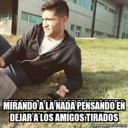 Meme Personalizado - Mirando a la nada pensando en dejar a los amigos ...