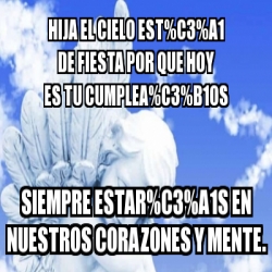 Meme Personalizado - Hija el cielo est%C3%A1 de fiesta por que hoy es tu cumplea%C3%B1os Siempre ...