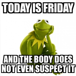 Meme Kermit the frog - Today is friday and the body does not even ...