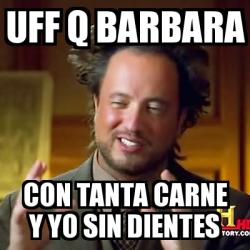 Meme Ancient Aliens - Uff q barbara Con tanta carne y yo sin dientes ...