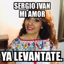 Meme Personalizado - Sergio ivan mi amor ya levantate. - 31546183