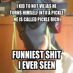 Meme Personalizado - I kid to not viejas he turns himself into a pickle ...