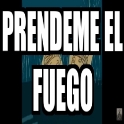 Meme Personalizado - Prendeme el Fuego - 31547485