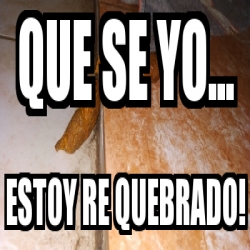 Meme Personalizado - Que se yo... Estoy re quebrado! - 31547505
