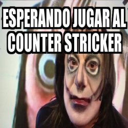 Meme Personalizado - Esperando jugar al Counter Stricker - 31547819