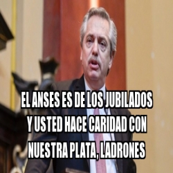 Meme Personalizado - EL ANSES ES DE LOS JUBILADOS Y USTED HACE CARIDAD ...