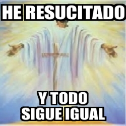 Meme Personalizado - HE RESUCITADO Y TODO SIGUE IGUAL - 31554347