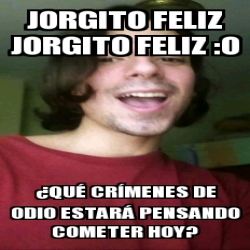 Meme Personalizado - Jorgito feliz Jorgito feliz :o Â¿QuÃ© crÃ­menes de ...