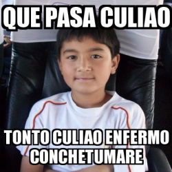 Meme Personalizado - que pasa culiao tonto culiao enfermo conchetumare ...