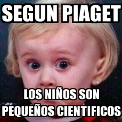 Meme Personalizado - segun piaget los niÃ±os son pequeÃ±os cientificos ...