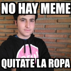 Meme Personalizado - no hay meme quitate la ropa - 31565893