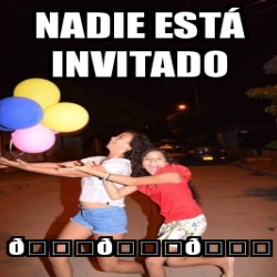 Meme Personalizado - Nadie estÃ¡ invitado ðŸ˜‚ðŸ˜‚ðŸ˜‚ - 31566130
