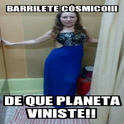 Meme Personalizado - BARRILETE CÃ“SMICO!!! de que planeta viniste ...