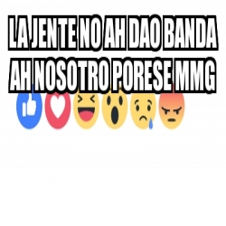 Meme Personalizado - La Jente No Ah Dao Banda Ah Nosotro Porese Mmg ...
