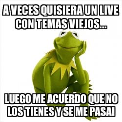 Meme Kermit the frog - a veces quisiera un live con temas viejos ...