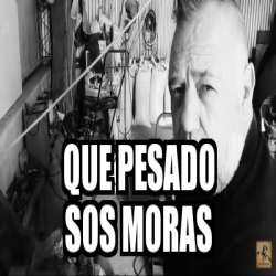 Meme Personalizado - QUE PESADO SOS MORAS - 31569112