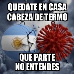 Meme Personalizado - QUEDATE EN CASA CABEZA DE TERMO QUE PARTE NO ...