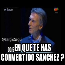 Meme Personalizado - EN QUE TE HAS CONVERTIDO SANCHEZ ? - 31573563