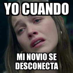 Meme Personalizado - YO CUANDO MI NOVIO SE DESCONECTA - 31574600
