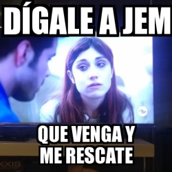Meme Personalizado - DÃ­gale a jem que venga y me rescate - 31575595