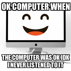 Meme Personalizado - Ok computer when The computer was ok idk I never ...