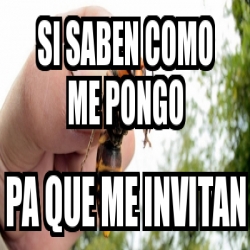 Meme Personalizado - si saben como me pongo pa que me invitan - 31576305