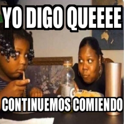 Meme Personalizado - Yo digo queeee Continuemos comiendo - 31578323