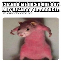 Meme Personalizado - Cuando me dicen que soy muy blanco que bronsee ...