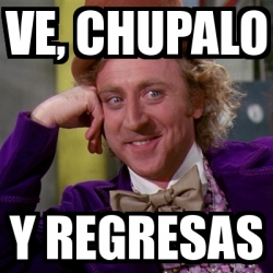 Meme Willy Wonka - Ve, chupalo Y regresas - 31582250