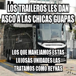 Meme Personalizado - Los traileros les dan asco a las chicas guapas los ...