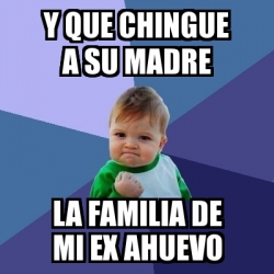Meme Bebe Exitoso - Y que chingue a su madre La familia de mi ex ahuevo ...