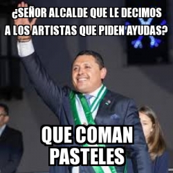 Meme Personalizado - Â¿SeÃ±or alcalde que le decimos a los artistas que ...