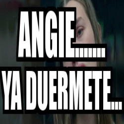 Meme Personalizado - ANGIE....... YA DUERMETE... - 31590104