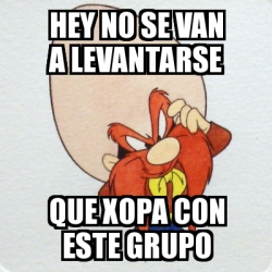 Meme Personalizado - Hey no se van a levantarse Que xopa con este grupo ...