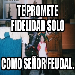 Meme Personalizado - te promete fidelidad solo como seÃ±or feudal ...
