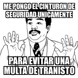 Meme Ay Si - ME PONGO EL CINTURON DE SEGURIDAD UNICAMENTE PARA EVITAR ...
