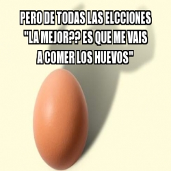 Meme Personalizado - PERO DE TODAS LAS ELCCIONES "LA MEJOR?? ES QUE ME ...