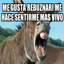 Meme Personalizado - ME GUSTA REBUZNAR! ME HACE SENTIRME MAS VIVO ...