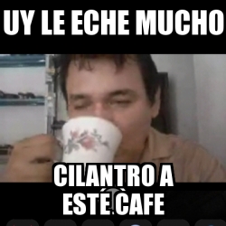 Meme Personalizado - uy le eche mucho cilantro a este cafe - 31598860